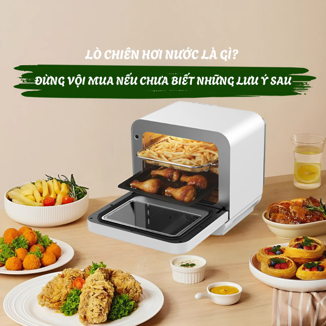 Lò chiên hơi nước là gì? Đừng vội mua nếu chưa biết những lưu ý sau
